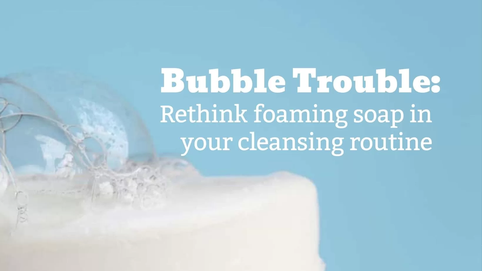 Bubble Trouble: Why It's Time to Rethink Foaming Soap in Your Cleansing Routine - Happy Earth Farm